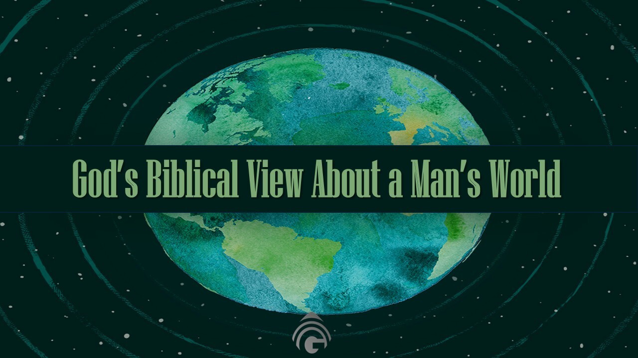 God’s Biblical View About a Man’s World | Genesis Bible Fellowship Church