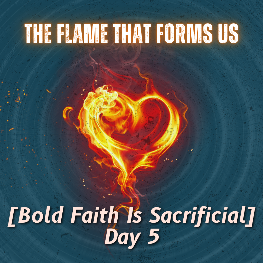 The Flame That Forms Us [Bold Faith Is Sacrificial] Devotions Day 5 ...
