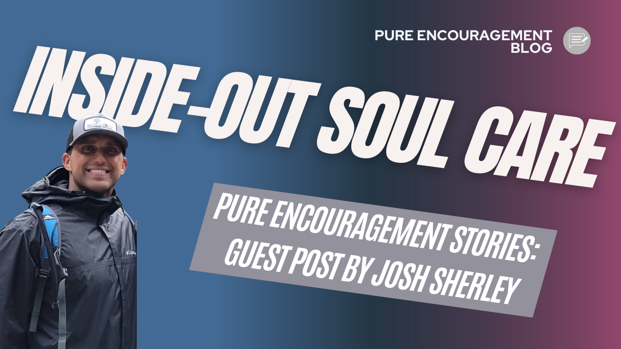 Inside-Out Soul Care / Guest Post by Josh Sherley | Pure Encouragement